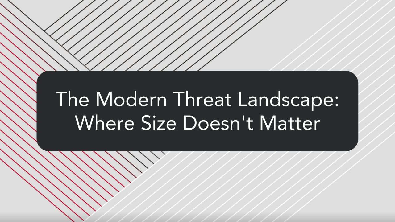 The Modern Threat Landscape: Where Size Doesn't Matter The Modern Threat Landscape: Where Size Doesn't Matter